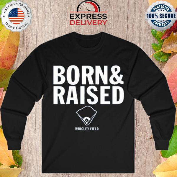 Wrigley field born and raised shirt, hoodie, sweater, long sleeve and ...