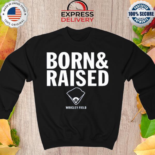 Wrigley field born and raised shirt, hoodie, sweater, long sleeve and ...